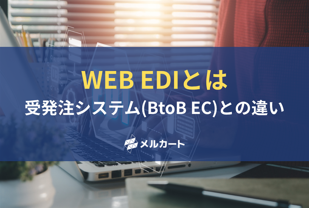 WEB-EDIとは？受発注システム（BtoB EC）との違いを解説 - EC情報メディア詳細 | クラウドECサイト構築プラットフォーム【メルカート】